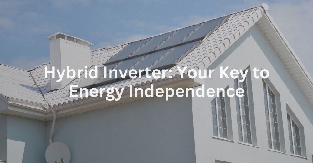Hybrid Inverter: Your Key to Energy Independence